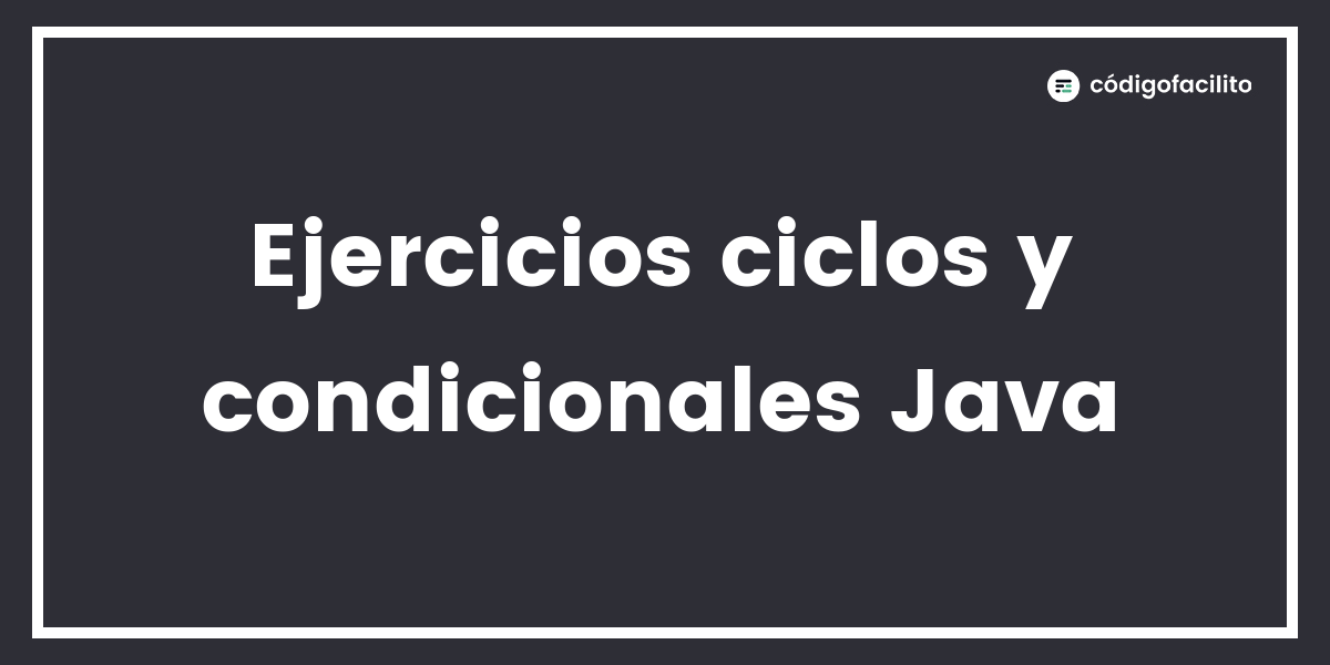 Ejercicios ciclos y condicionales Java - Blog de Código Facilito