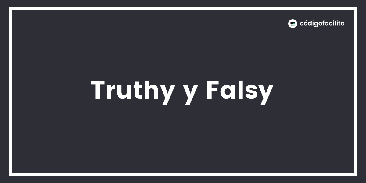 Truthy y Falsy - Blog de Código Facilito
